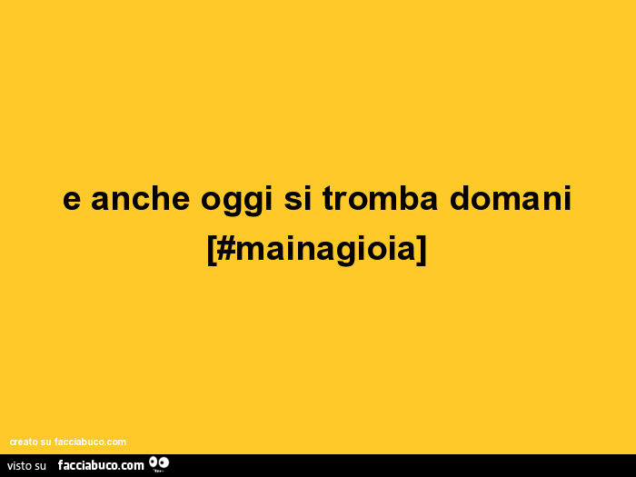 E anche oggi si tromba domani [#mainagioia] - Facciabuco.com