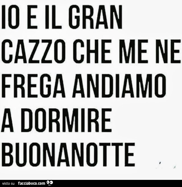 Io e il gran cazzo che me ne frega andiamo a dormire buonanotte ...
